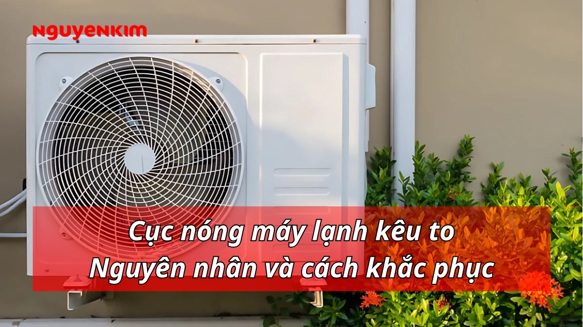 Nguyên nhân và cách khắc phục cục nóng máy lạnh kêu to | Nguyễn Kim | Nguyễn Kim Blog